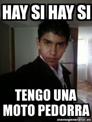 Meme Personalizado - hay si hay si tengo una moto pedorra - 1178206