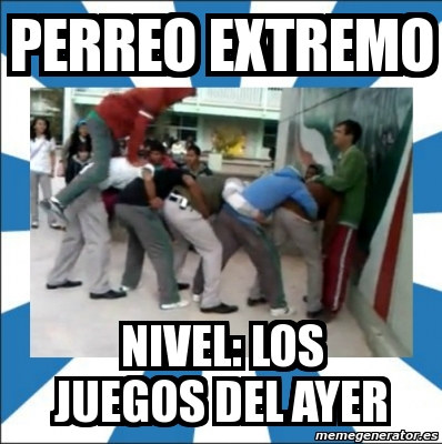 Meme Personalizado - PERREO EXTREMO NIVEL: LOS JUEGOS DEL AYER - 1182302