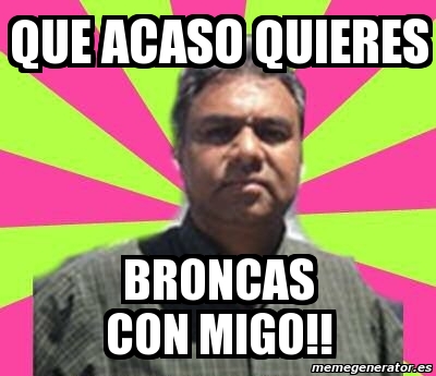 Meme Personalizado - Que acaso quieres broncas con migo!! - 1182820