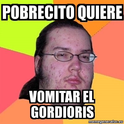 Meme Friki - POBRECITO QUIERE VOMITAR EL GORDIORIS - 1185382