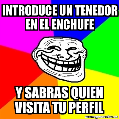 Meme Troll - INTRODUCE UN TENEDOR EN EL ENCHUFE Y SABRAS QUIEN VISITA ...
