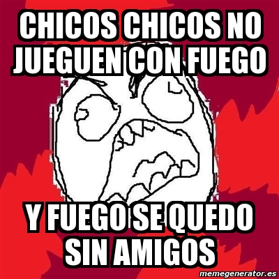 Meme Rage FU - chicos chicos no jueguen con fuego y fuego se quedo sin ...