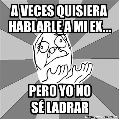 Meme Whyyy - a veces quisiera hablarle a mi ex... pero yo no sÃ© ladrar ...