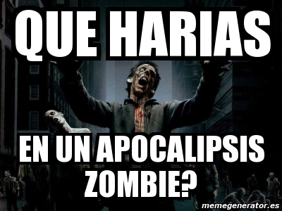Meme Personalizado - qUE HARIAS EN UN APOCALIPSIS ZOMBIE? - 1020506