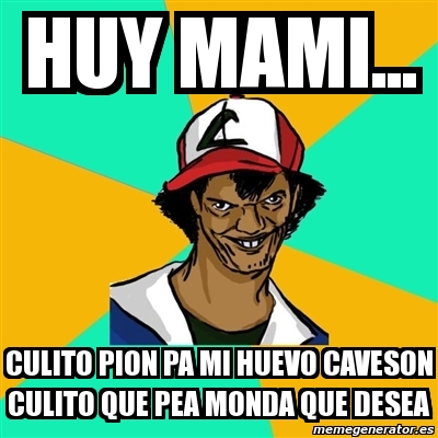 Meme Ash Pedreiro - HUY MAMI... CULITO PION PA MI HUEVO CAVESON CULITO ...