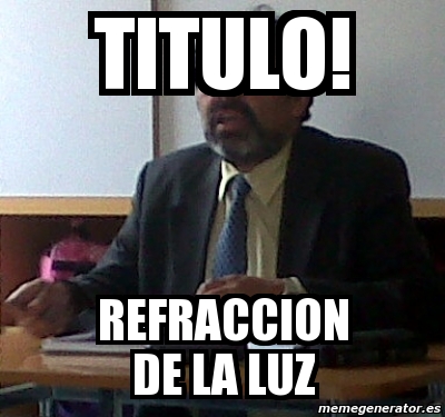 Meme Personalizado - titulo! refraccion de la luz - 1029436