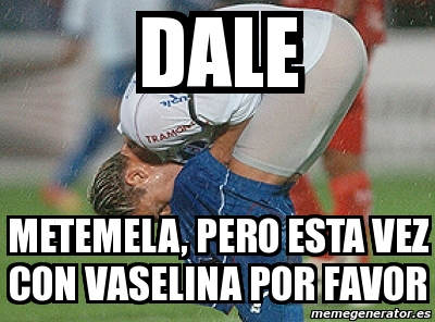 Meme Personalizado - dale metemela, pero esta vez con vaselina por ...