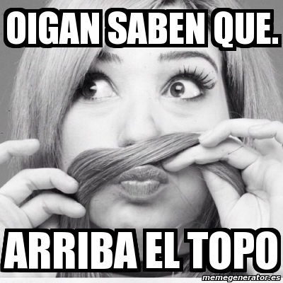 Meme Personalizado - oigan saben que. Arriba el topo - 1202799