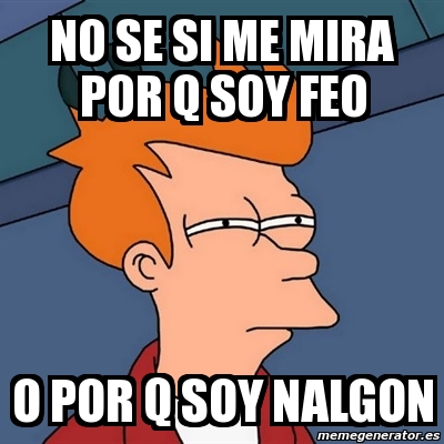 Meme Futurama Fry - NO SE SI ME MIRA POR Q SOY FEO o por q soy nalgon ...