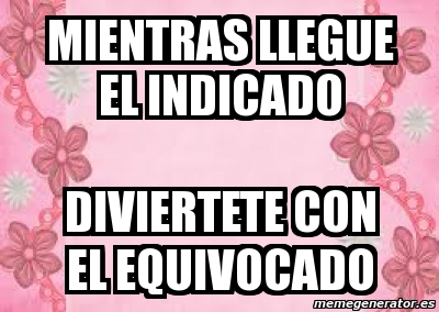 Meme Personalizado - Mientras llegue el indicado diviertete con el ...