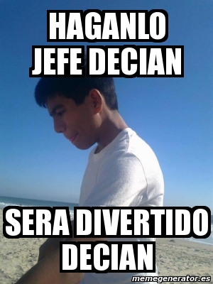 Meme Personalizado - haganlo jefe decian sera divertido decian - 1204825