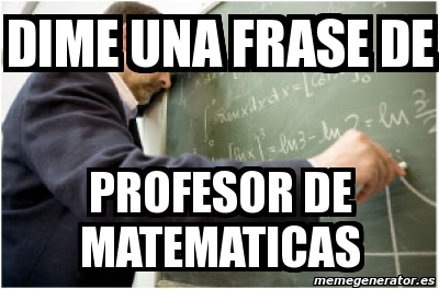 Meme Personalizado - dime una frase de profesor de matematicas - 1206716