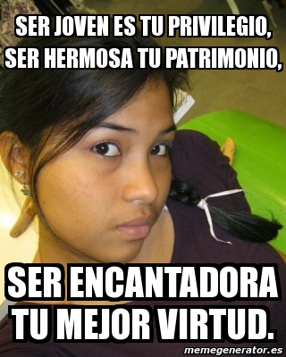 Meme Personalizado - Ser joven es tu privilegio, ser hermosa tu ...