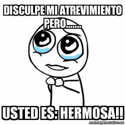 Meme Por favor - Disculpe mi atrevimiento pero....... usted es: hermosa ...