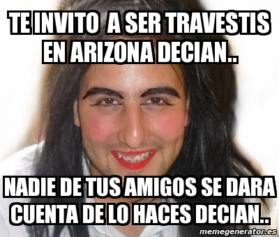 Meme Personalizado - TE INVITO A SER TRAVESTIS EN ARIZONA DECIAN ...