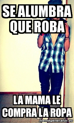 Meme Personalizado - SE ALUMBRA QUE ROBA LA MAMA LE COMPRA LA ROPA ...