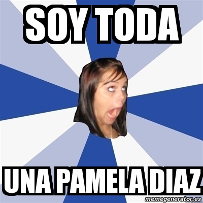 Meme Annoying Facebook Girl - SOY TODA UNA PAMELA DIAZ - 1224463