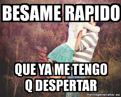 Meme Personalizado - besame rapido que ya me tengo q despertar - 1228297