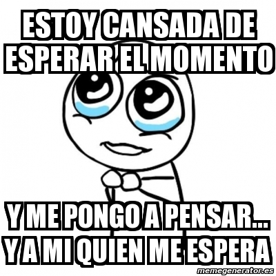 Meme Por favor - Estoy cansada de esperar el momento y me pongo a ...