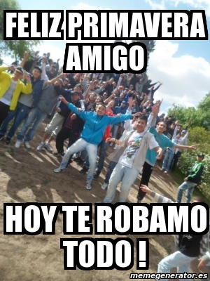 Meme Personalizado - FELIZ PRIMAVERA AMIGO HOY TE ROBAMO TODO ! - 1235861