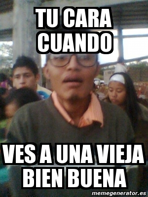 Meme Personalizado - tu cara cuando ves a una vieja bien buena - 1235873