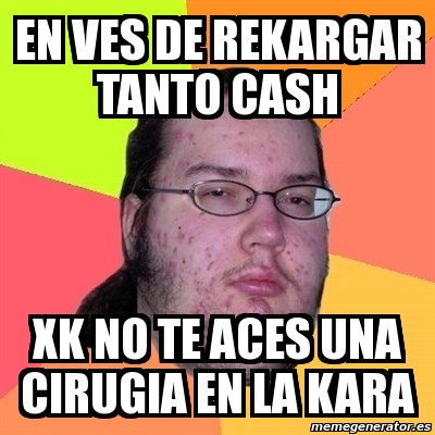 Meme Friki - en ves de rekargar tanto cash xk no te aces una cirugia en ...