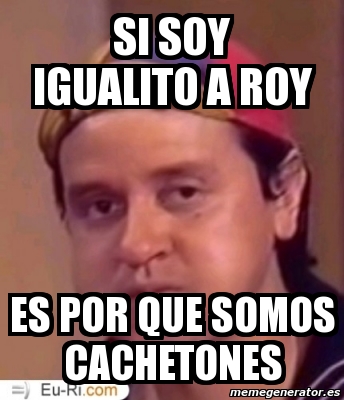 Meme Personalizado - si SOY IGUALITO A ROY es por que somos cachetones ...