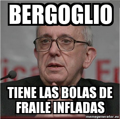 Meme Personalizado - bergoglio tiene las bolas de fraile infladas - 1242554