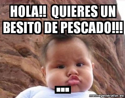 Meme Personalizado - Hola!! QUIERES UN BESITO DE PEsCAdO!!! ... - 1245368
