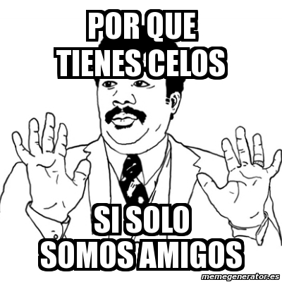 Meme Ay Si - por que tienes celos si solo somos amigos - 1247220