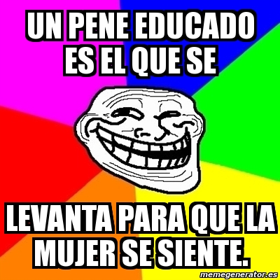 Meme Troll - Un pene educado es el que se levanta para que la mujer se ...