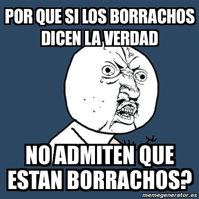 Meme Y U No - por que si los borrachos dicen la verdad no admiten que ...