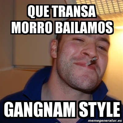 Meme Greg - que transa morro bailamos Gangnam Style - 1260636