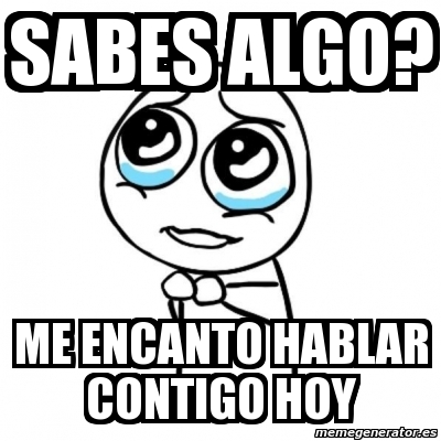 Meme Por favor - Sabes algo? me encanto hablar contigo hoy - 1267731