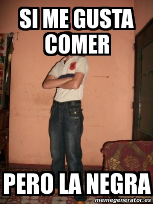 Meme Personalizado - si me gusta comer pero la negra - 1274079