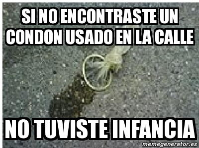 Meme Personalizado - SI NO ENCONTRASTE UN CONDON USADO EN LA CALLE NO ...