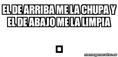 Meme Personalizado - El de arriba me la chupa y el de abajo me la ...