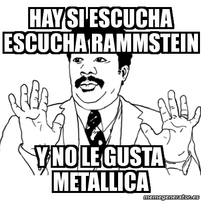 Meme Ay Si - hAY SI ESCUCHA escucha rammstein y no le gusta metallica ...