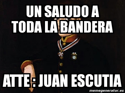 Meme Personalizado - UN SALUDO A TODA LA BANDERA atte : juan escutia ...