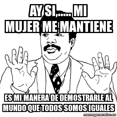 Meme Ay Si - AY SI,..... mi mujer me mantiene es mi manera de ...
