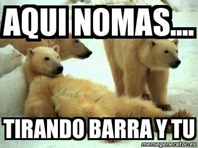 Meme Personalizado - aqui nomas.... tirando barra y tu - 1281305