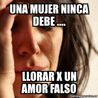 Meme Problems - una mujer ninca debe .... LLORAR X UN AMOR FALSO - 1282285
