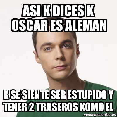 Meme Sheldon Cooper - asi k dices k oscar es aleman k se siente ser ...