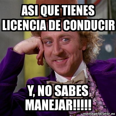 Meme Willy Wonka - asi que tienes licencia de conducir y, no sabes ...