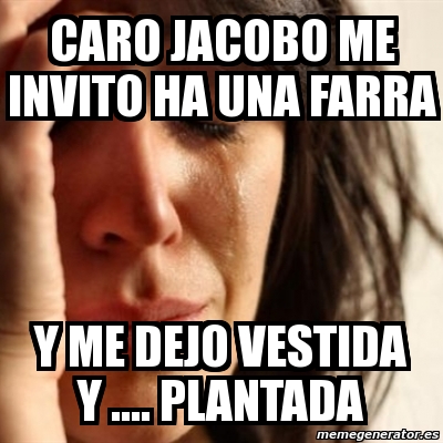 Meme Problems - caro jacobo me invito ha una farra y me dejo vestida y ...