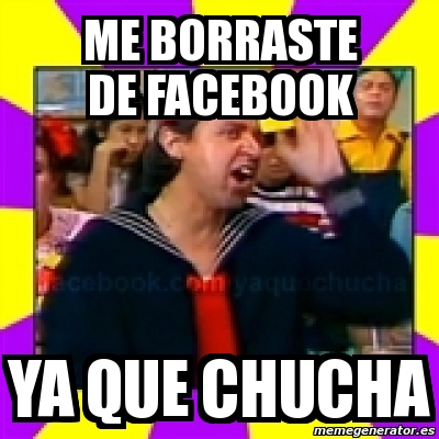 Meme Personalizado - ME BORRASTE DE FACEBOOK ya que chucha - 1286707