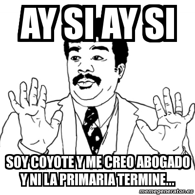 Meme Ay Si - Ay Si Ay Si SOY COYOTE Y ME CREO ABOGADO Y NI LA PRIMARIA ...