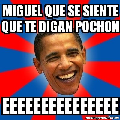 Meme Obama - miguel que se siente que te digan pochon eeeeeeeeeeeeeee ...