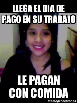 Meme Personalizado - LLEGA EL DIA DE PAGO EN SU TRABAJO LE PAGAN CON ...