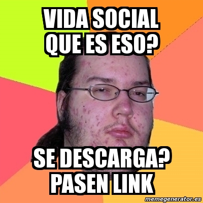 Meme Friki - VIDA SOCIAL QUE ES ESO? SE DESCARGA? PASEN LINK - 1291084